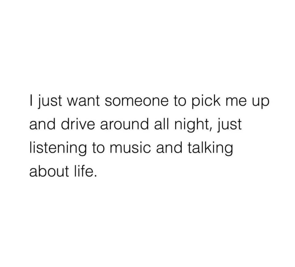 I Just Want Someone To Pick Me Up And Drive Around All Night, Just ...