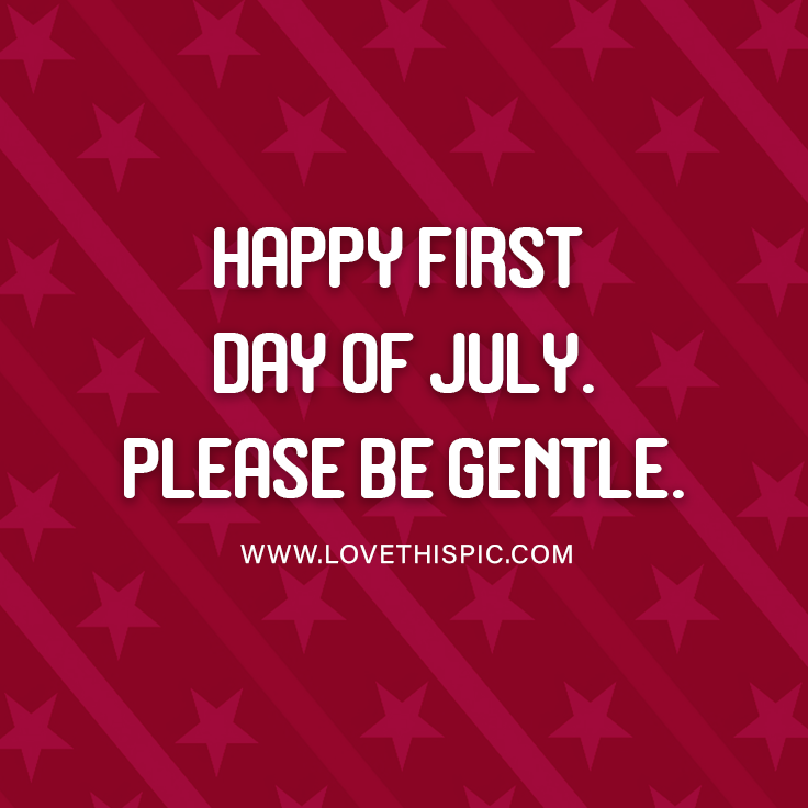 Happy First Day Of July. Please Be Gentle. Pictures, Photos, and Images ...