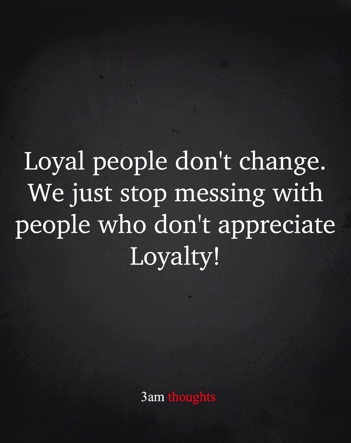Loyal People Don't Change. We Just Stop Messing With People Who Don't ...