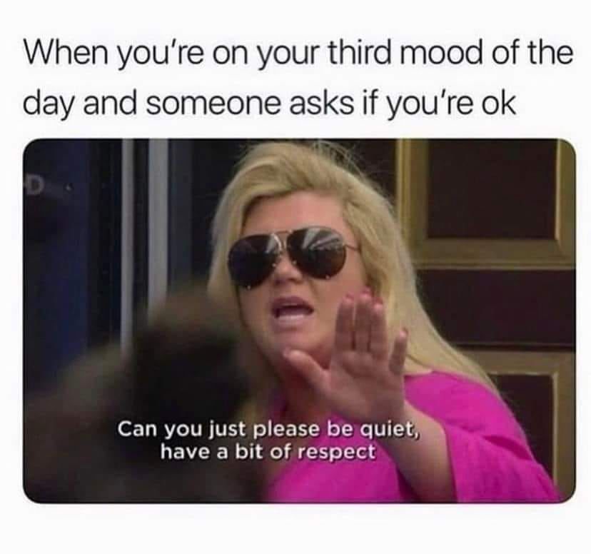 When You're On Your Third Mood Of The Day And Someone Asks If You're Ok ...