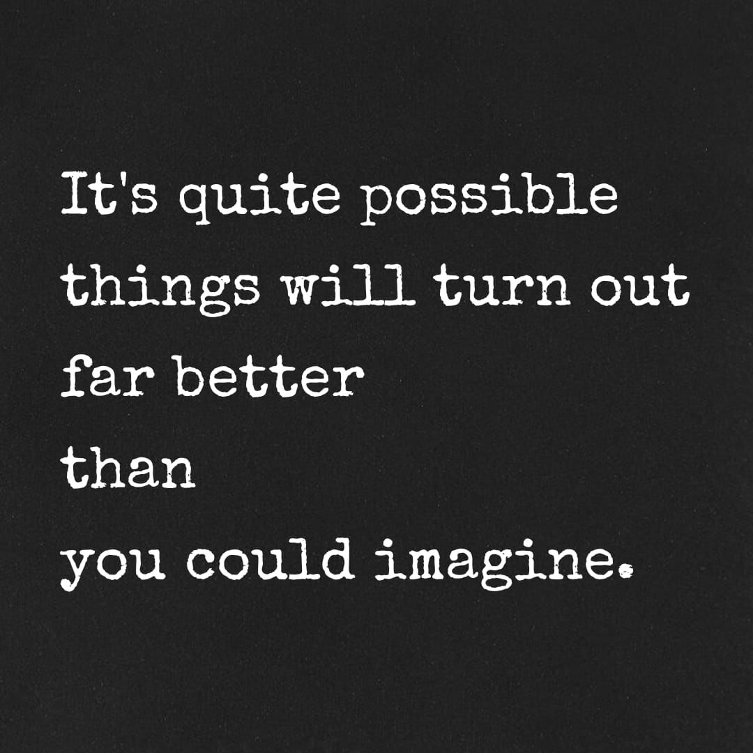 It s Quite Possible Things Will Turn Out Far Better Than You Could it-s-quite-possible-things-will-turn-out-far-better-than-you-could
