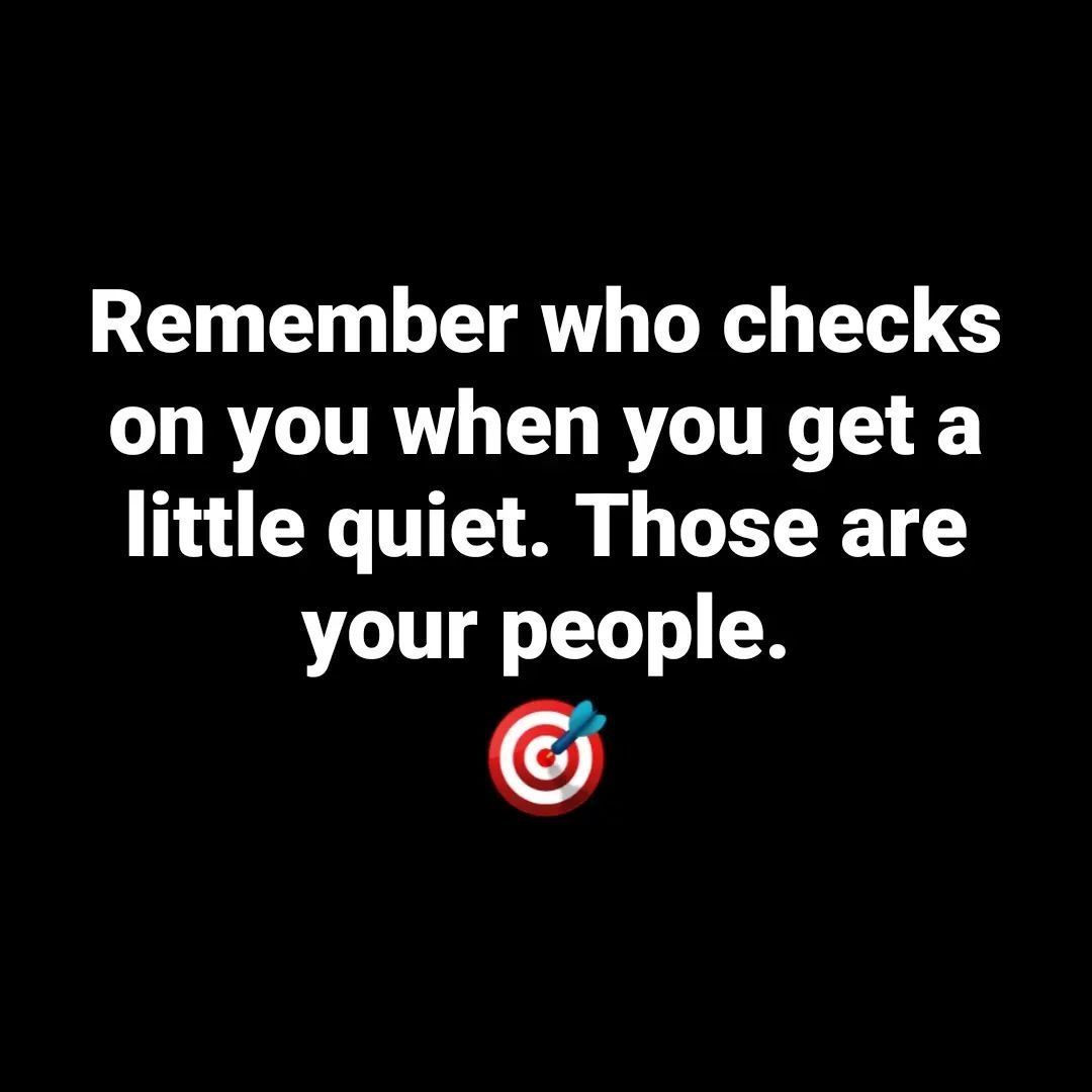 Remember Who Checks On You When You Get A Little Quiet. Those Are Your ...