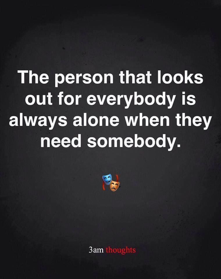 The Person That Looks Out For Everybody Is Always Alone When They Need ...