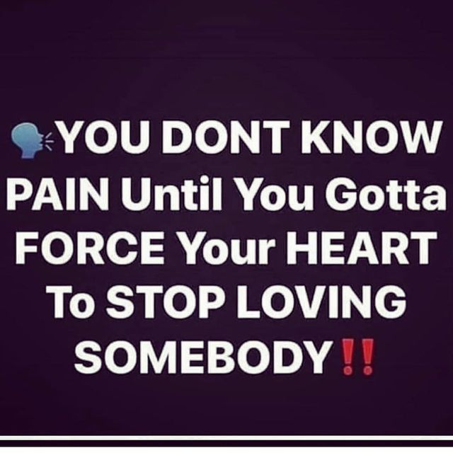 You Don't Know Pain Until You Gotta Force Your Heart To Stop Loving ...