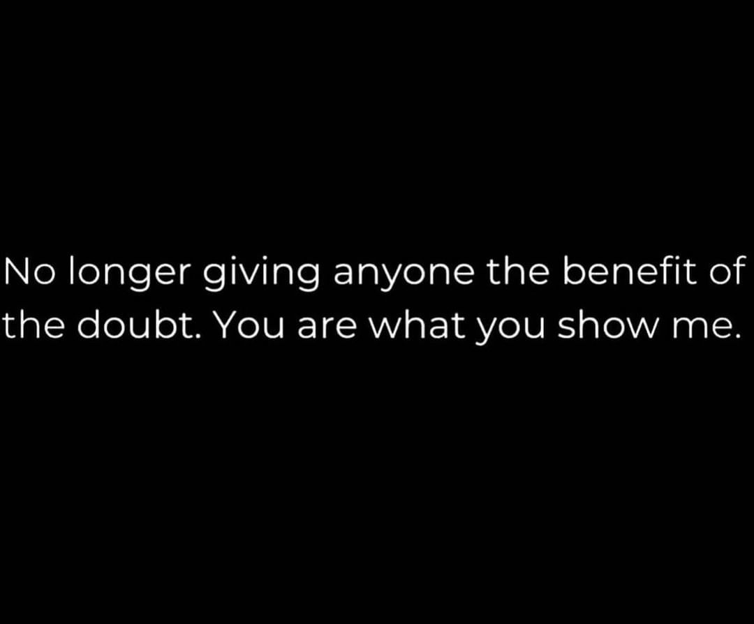 No Longer Giving Anyone The Benefit Of The Doubt. You Are What You Show ...