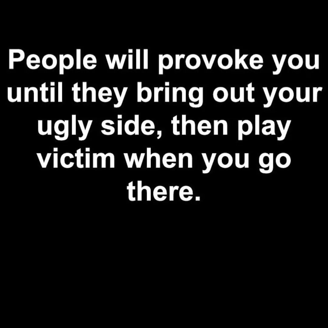 People Will Provoke You Until They Bring Out Your Ugly Side, Then Play ...
