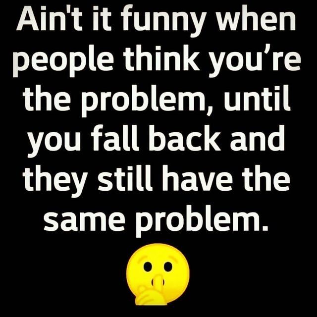 Ain't It Funny When People Think You're The Problem, Until You Fall ...