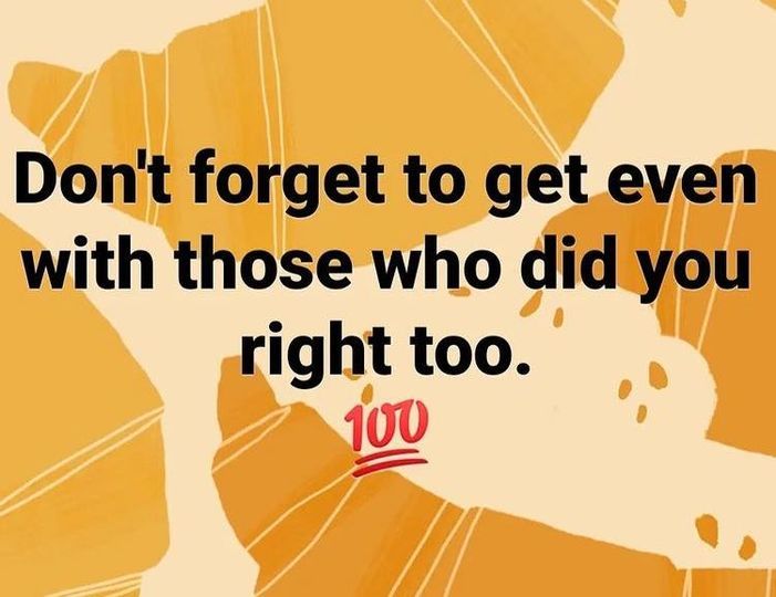 Don't Forget To Get Even With Those Who Did You Right Too. Pictures ...