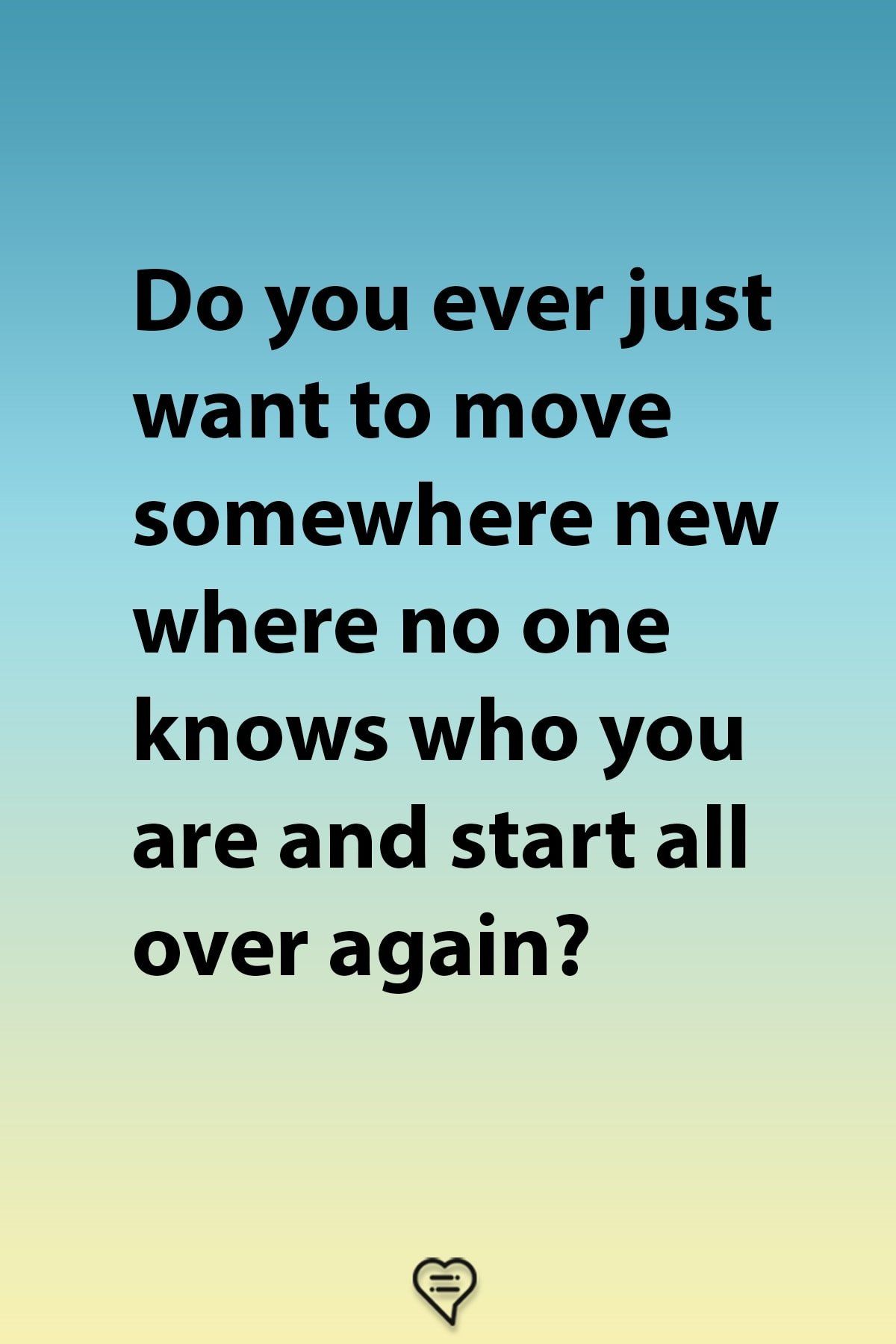 Do You Ever Just Want To Move Somewhere New Where No One Knows Who You ...