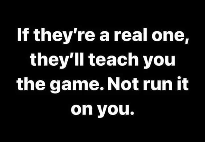 If They're A Real One, They'll Teach You The Game. Not Run It On You ...