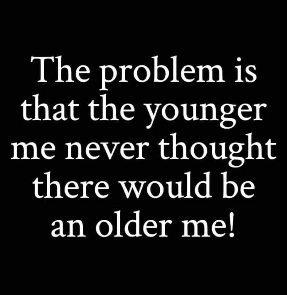 The Problem Is That The Younger Me Never Thought There Would Be An ...