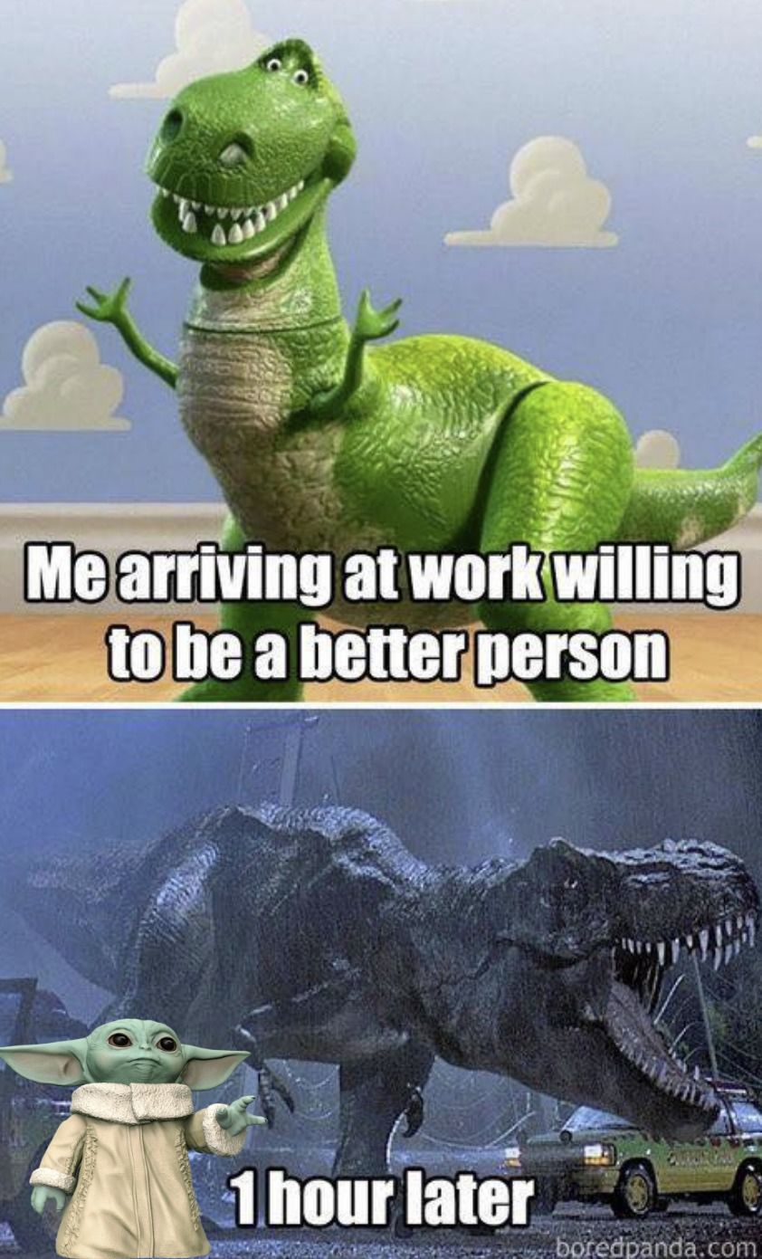Me Arriving At Work Willing To Be A Better Person Vs 1 Hour Later ...