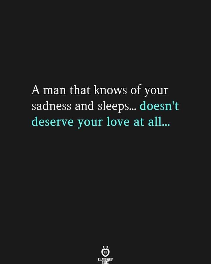 A Man That Knows Of Your Sadness And Sleeps...doesn't Deserve Your Love ...