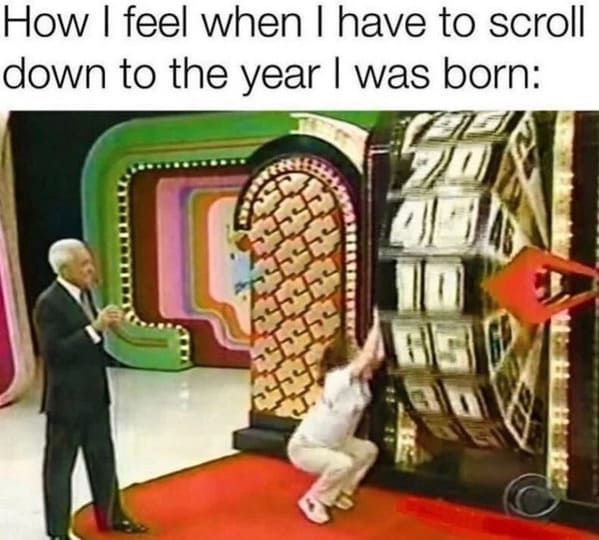 How I Feel When I Have To Scroll Down To The Year I Was Born Pictures ...