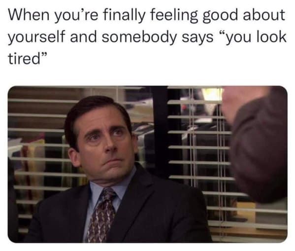 When Youre Finally Feeling Good About Yourself And Somebody Says You Look Tired Pictures