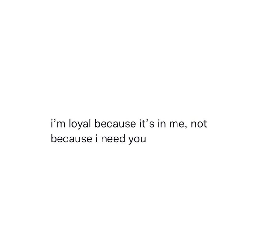 I'm Loyal Because It's In Me, Not Because I Need You Pictures, Photos ...