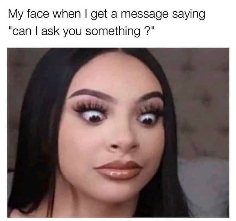 My Face When I Get A Message Saying "Can I Ask You Something?" Pictures ...