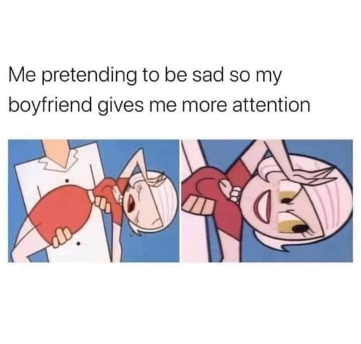 Me Pretending To Be Sad So My Boyfriend Gives Me More Attention ...