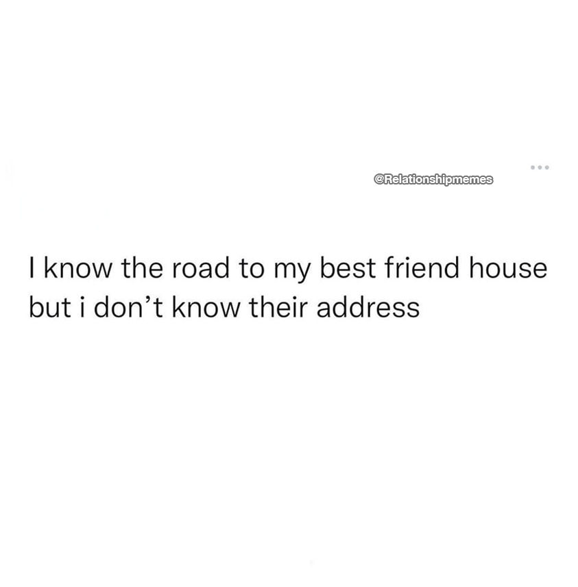I Know The Road To My Best Friend House But I Don't Know Their Address ...