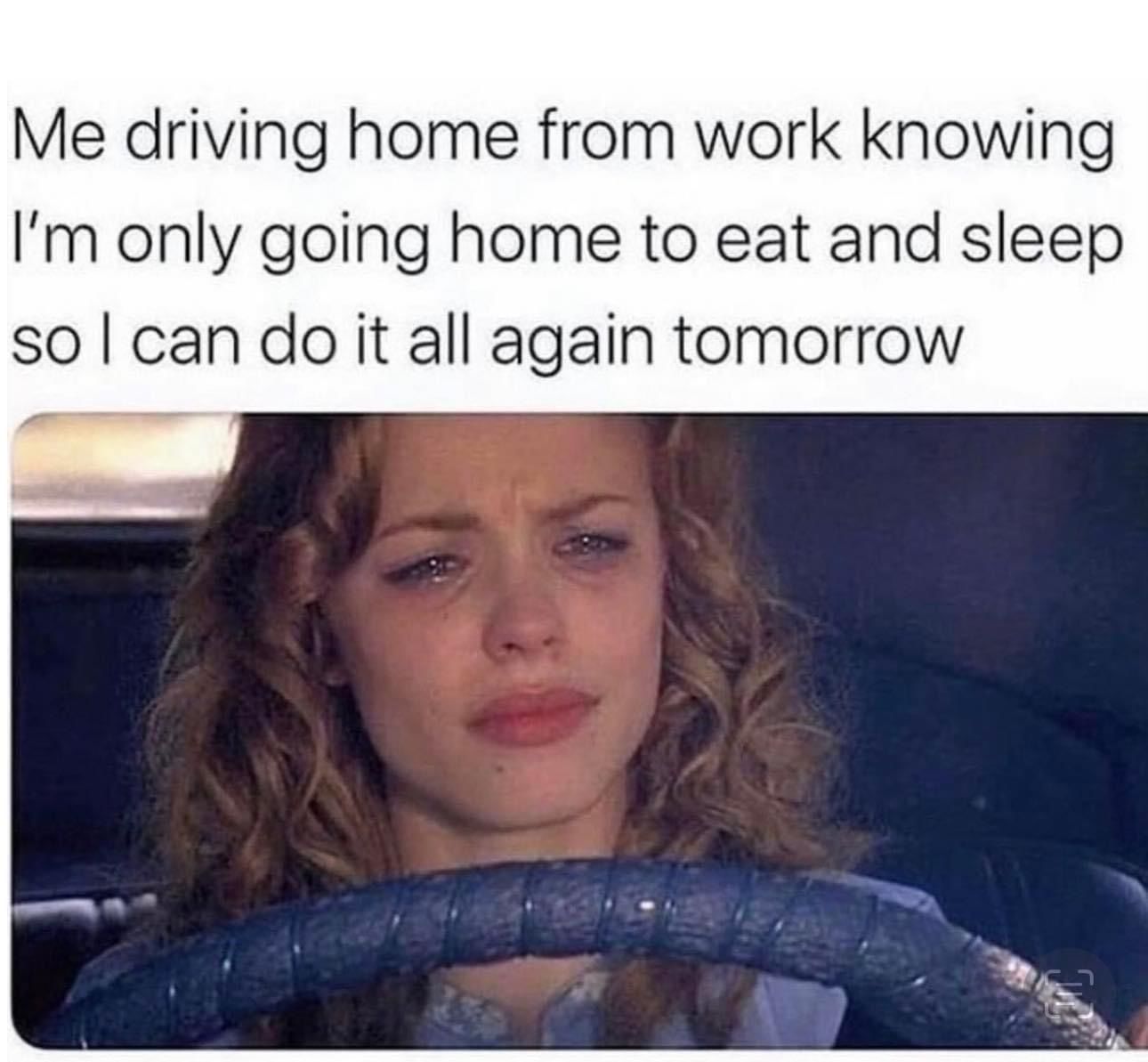 Me Driving Home From Work Knowing I'm Only Going Home To Eat And Sleep ...