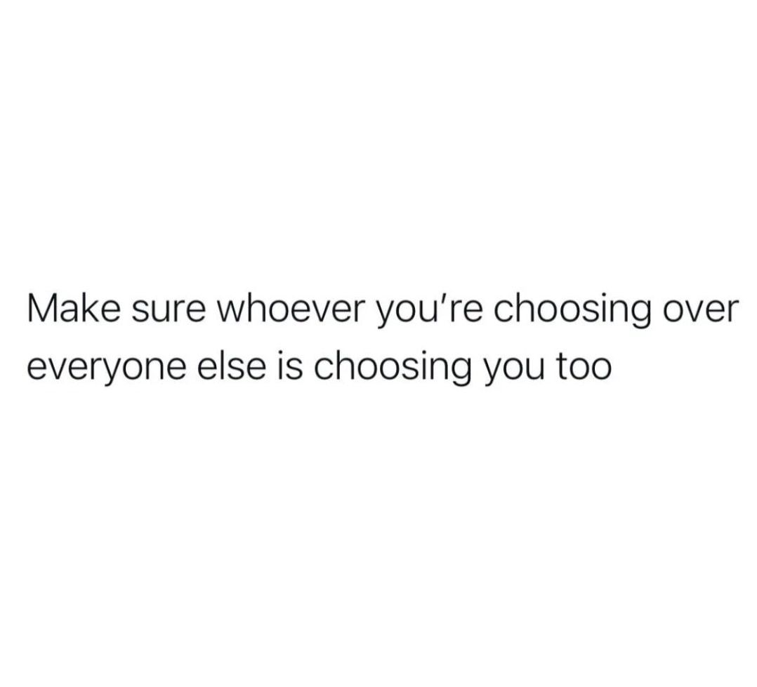 Make Sure Whoever You're Choose Over Everyone Else Is Choosing You Too ...