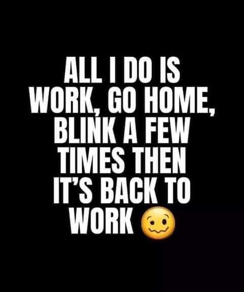 All I Do Is Work, Go Home, Blink A Few Times Then It's Back To Work ...