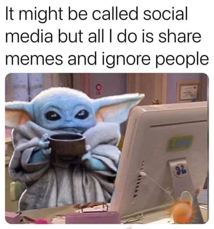 It Might Be Called Social Media But All I Do Is Share Memes And Ignore ...