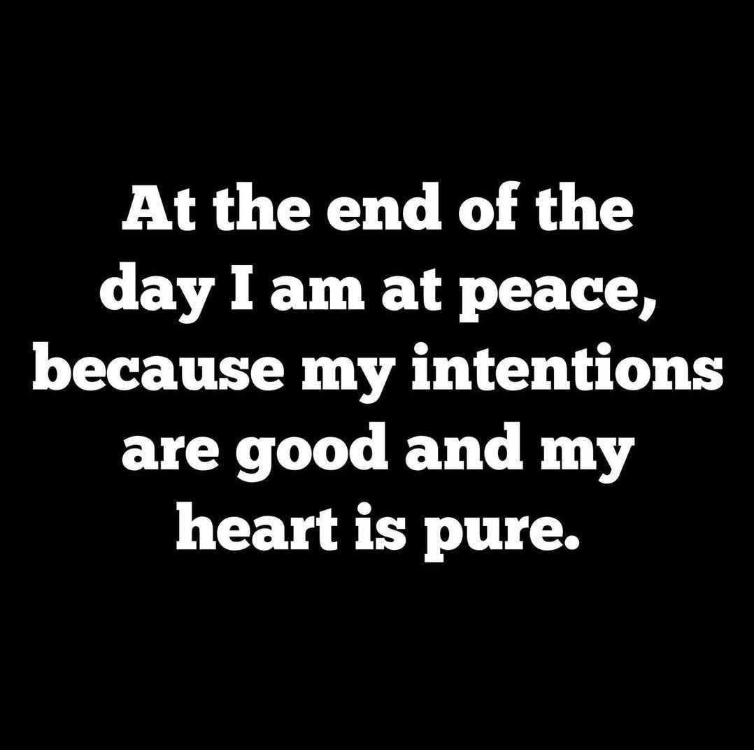 At The End Of The Day, I Am At Peace, Because My Intentions Are Good ...