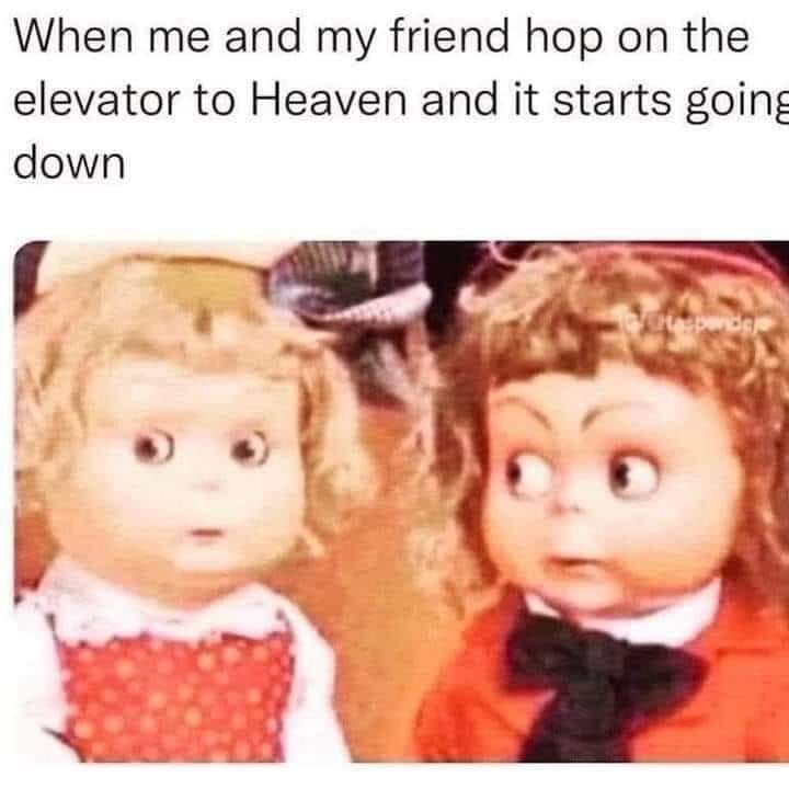 When Me And My Friend Hop On The Elevator To Heaven And It Starts Going ...