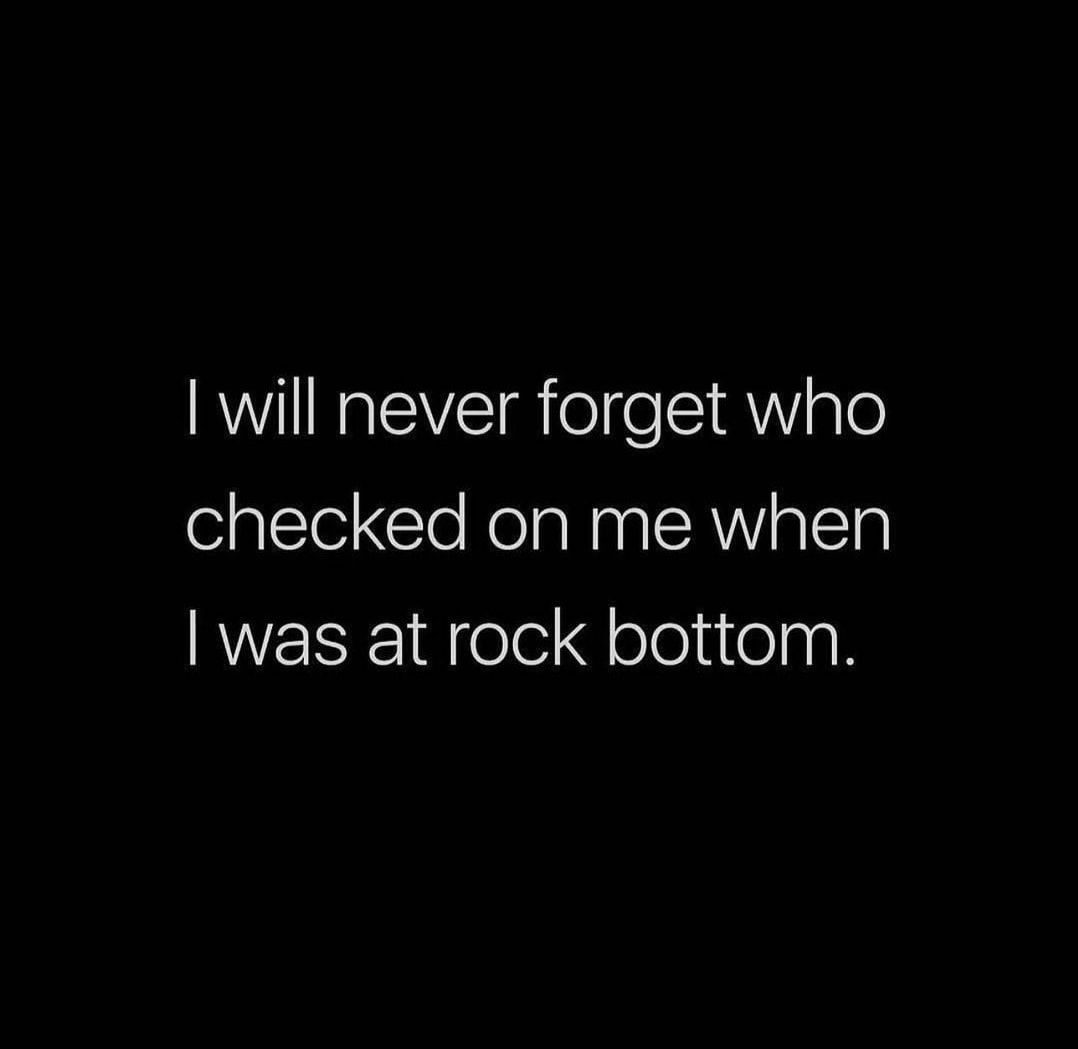 I Will Never Forget Who Checked On Me When I Was At Rock Bottom ...