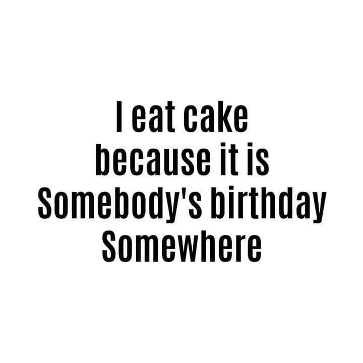 I Eat Cake Because It Is Somebody's Birthday Somewhere. Pictures ...