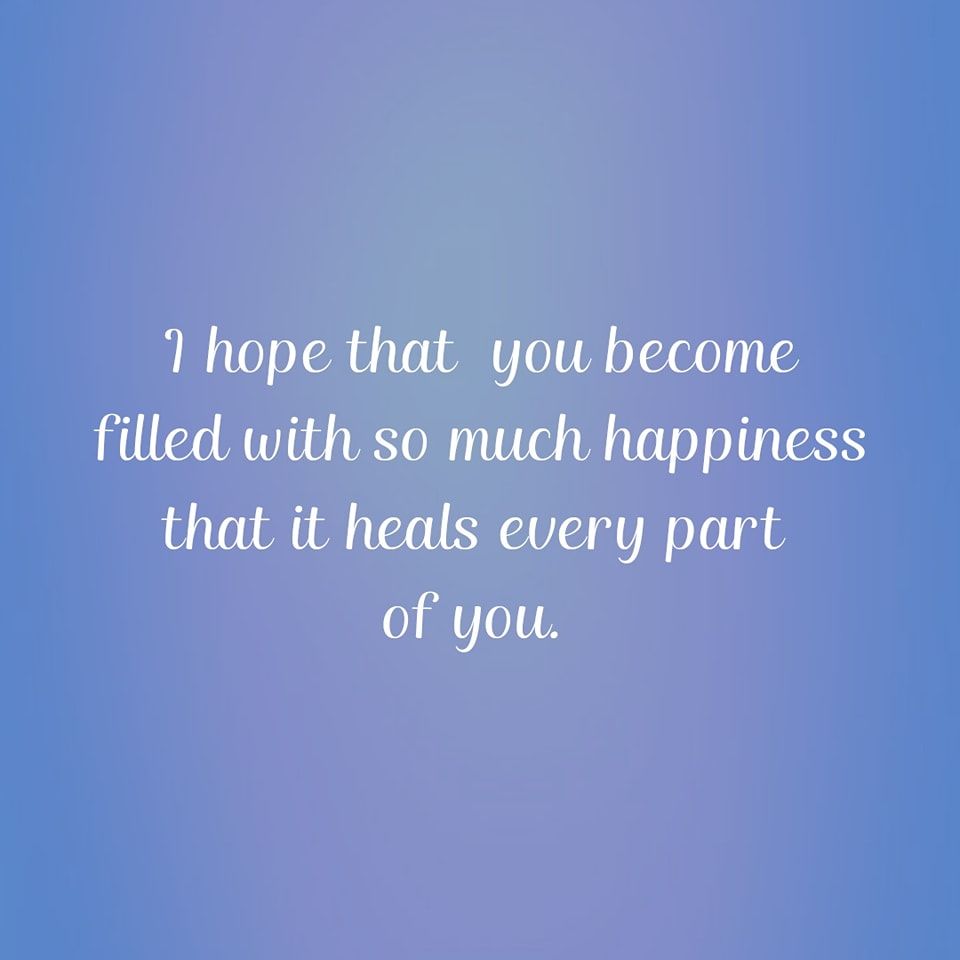 I Hope That You Become Filled With So Much Happiness That It Heals ...