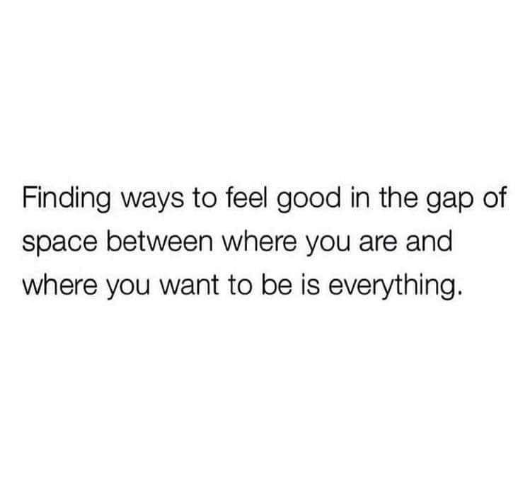 Finding Ways To Feel Good In The Gap Of Space Between Where You Are And ...