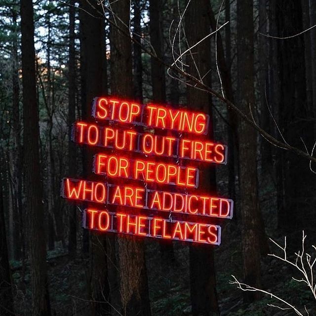 Stop Trying To Put Out Fires For People Who Are Addicted To The Flames ...