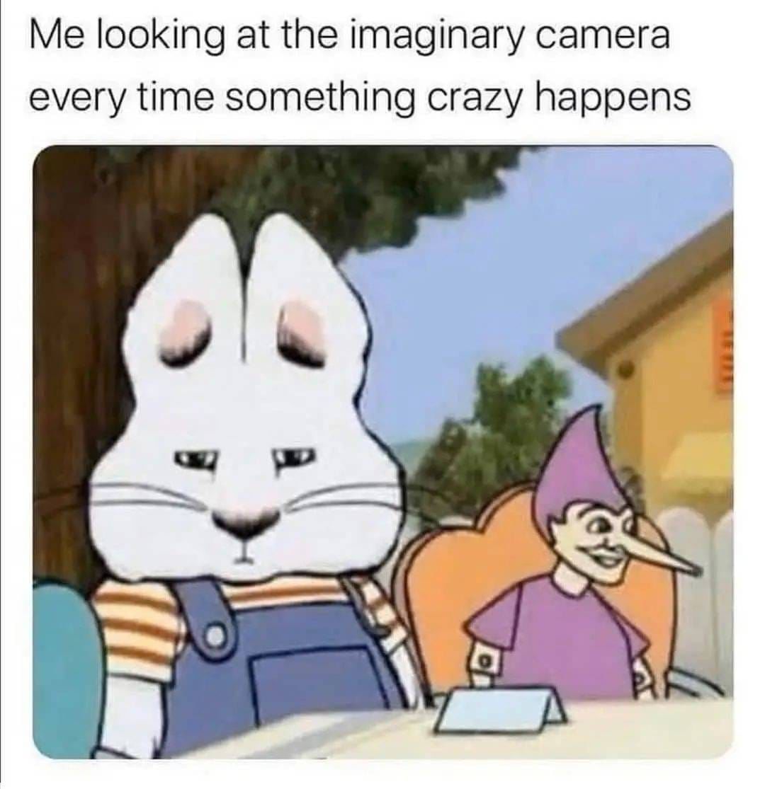 Me Looking At The Imaginary Camera Every Time Something Crazy Happens ...