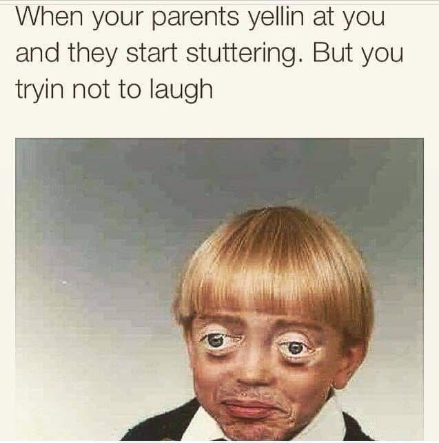 When Your Parents Yelling At You And They Start Stuttering. Pictures ...