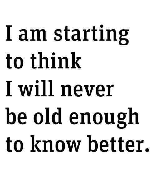 I Am Starting To Think I Will Never Be Old Enough To Know Better ...