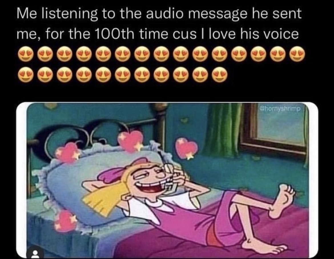 Me Listening To The Audio Message He Sent Me, For The 100th Time Because I Love His Voice ...