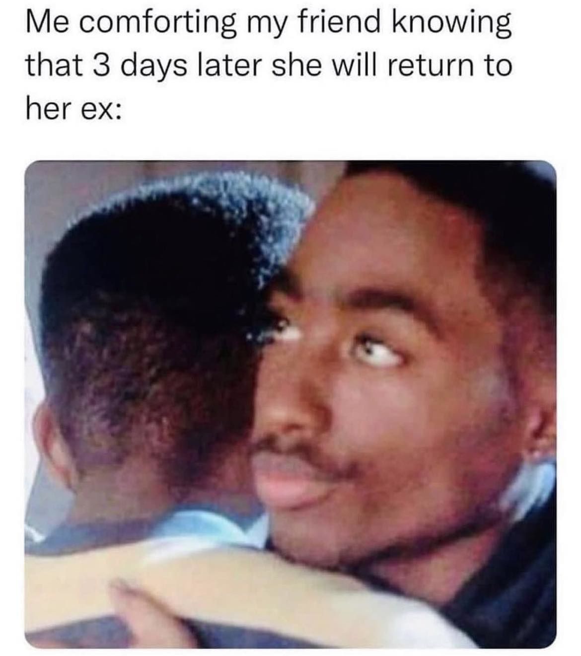 Me Comforting My Friend Knowing 3 Days Later She Will Return To Her Ex ...