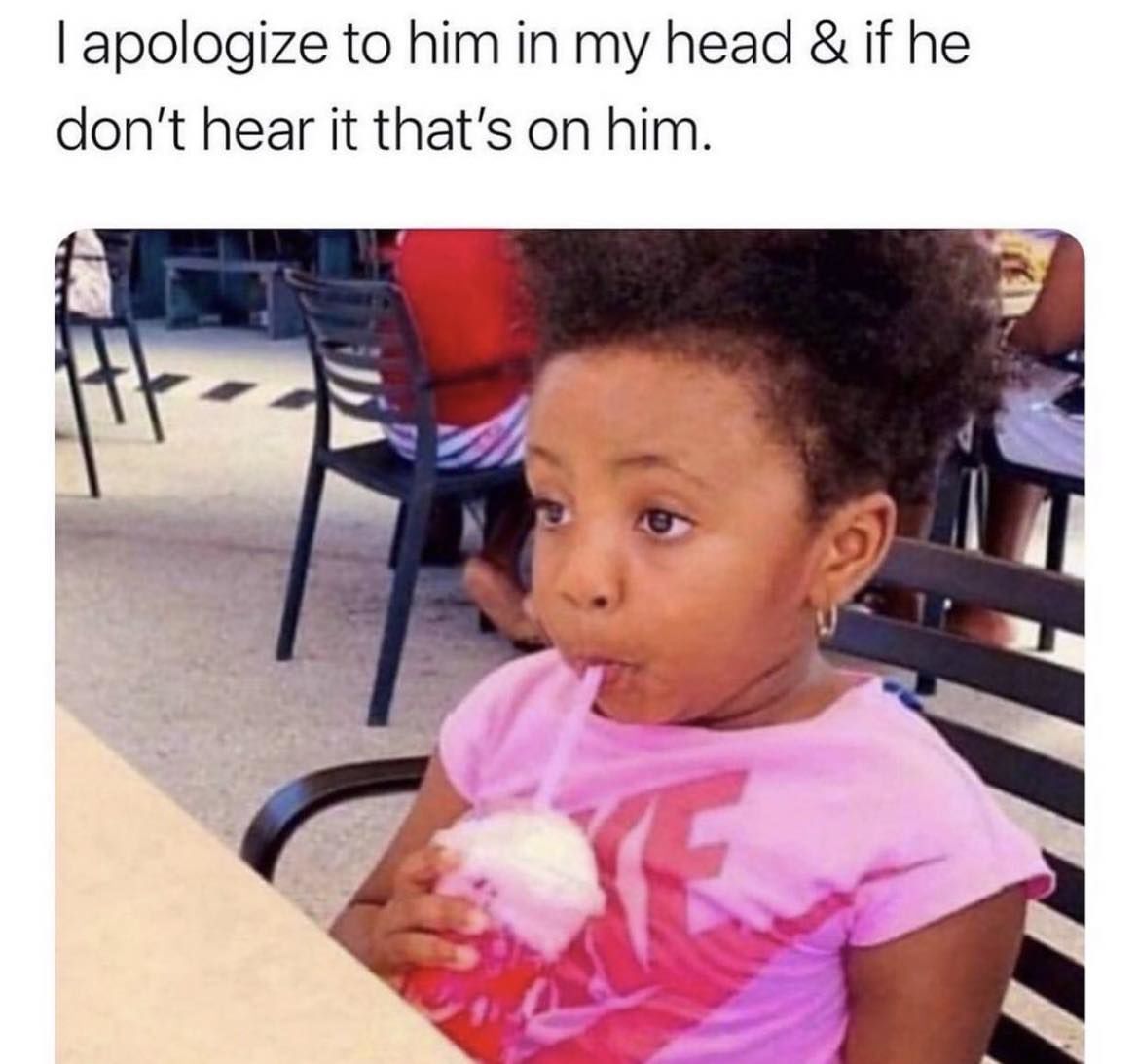 I Apologize To Him In My Head And If He Dont Hear It Thats On Him