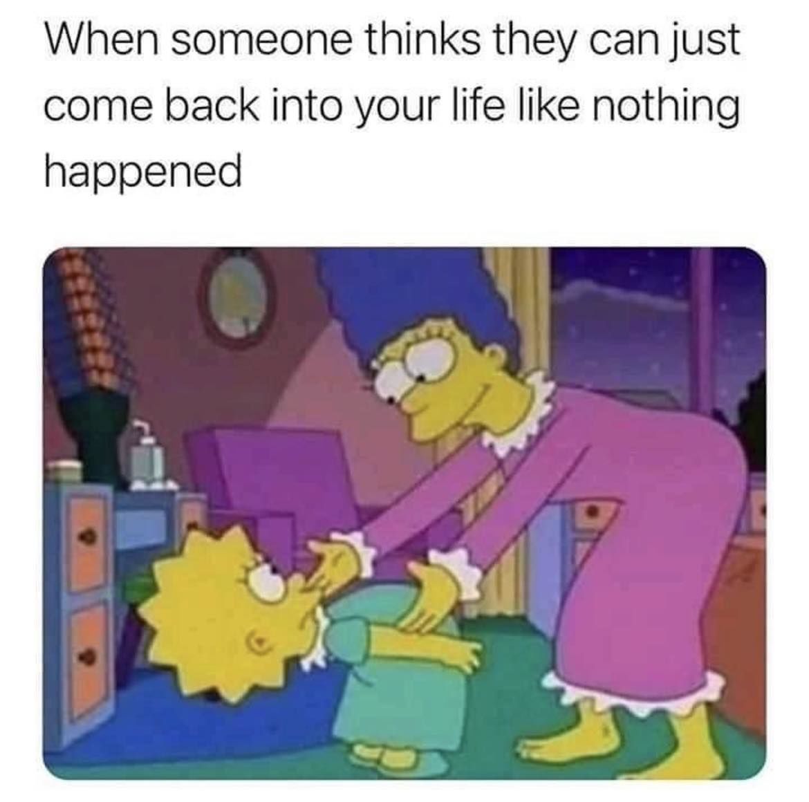 When Someone Thinks They Can Just Come Back Into Your Life Like Nothing ...