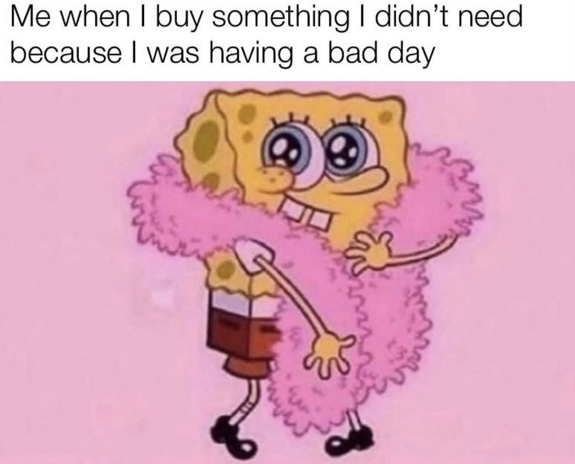 Me When I Buy Something I Didn't Need Because I Was Having A Bad Day ...