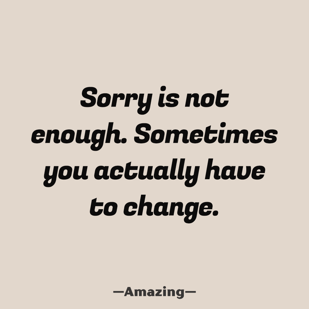Sorry Is Not Enough. Sometimes You Actually Have To Change. Pictures ...