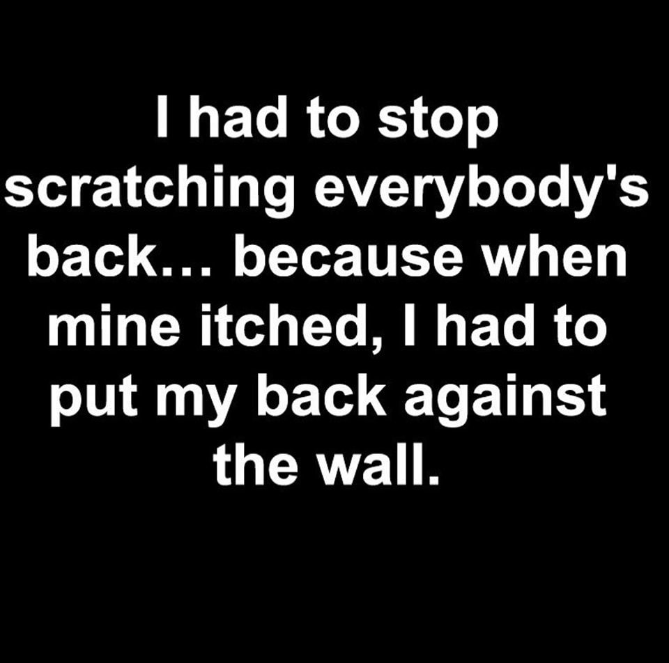 I Had To Stop Scratching Everybody's Back...because When Mine Itched, I ...