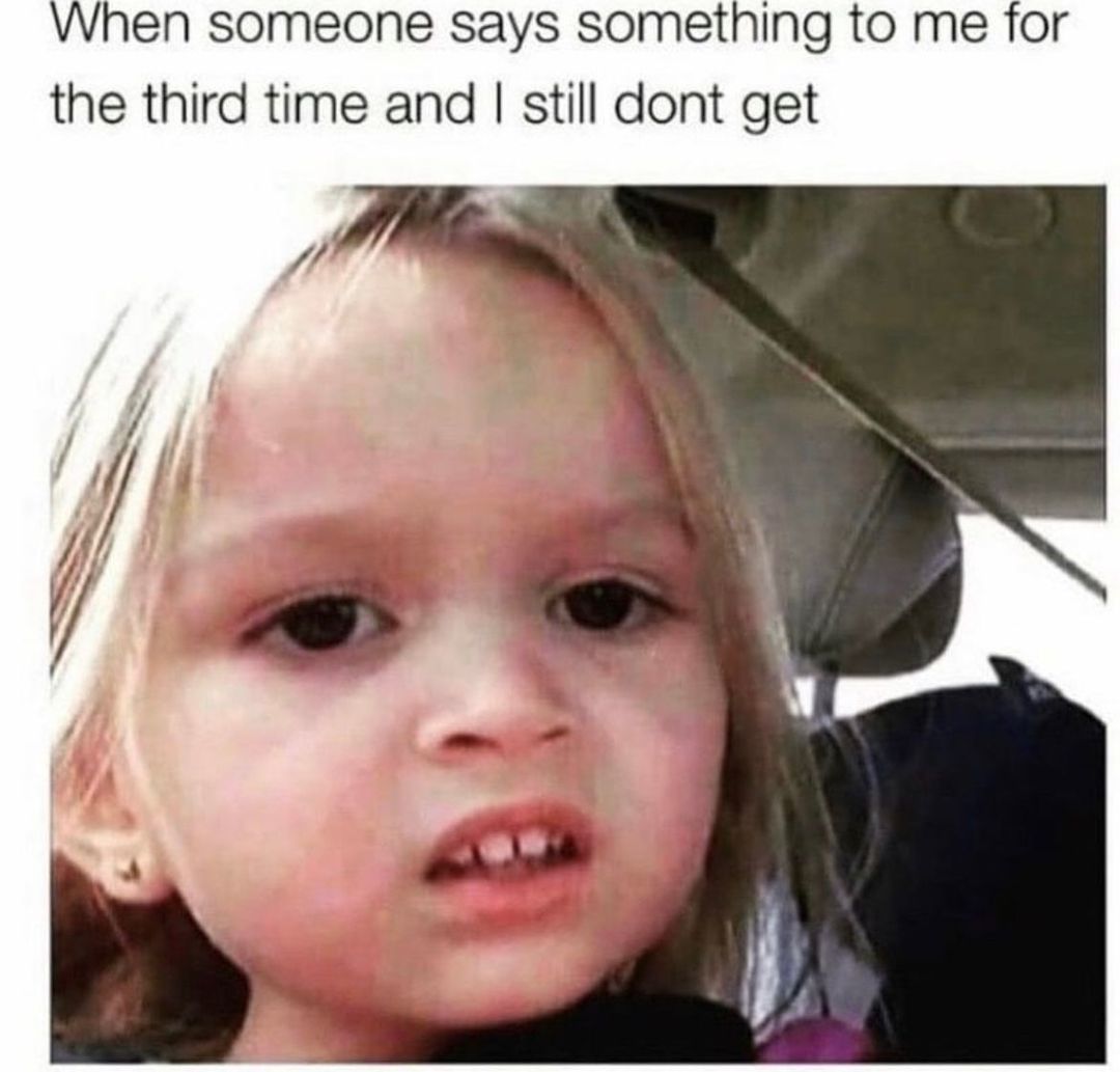 When Someone Says Something To Me For The Third Time And I Still Dont ...