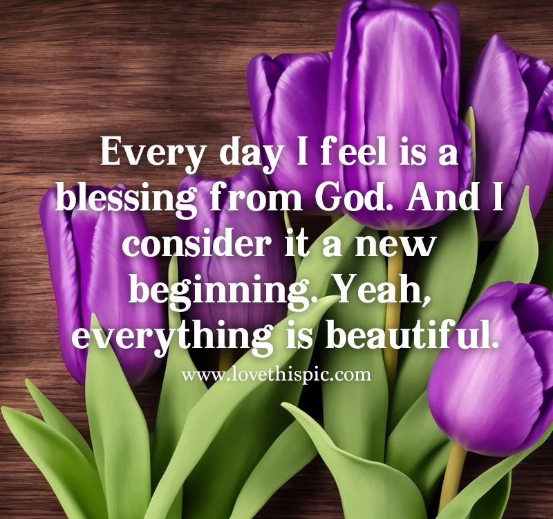 Every Day I Feel Is A Blessing From God. And I Consider It A New ...