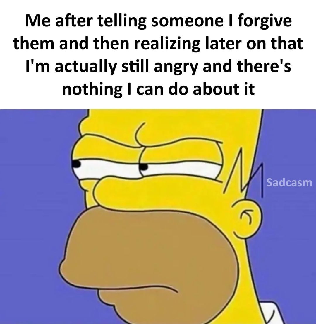 Me After Telling Someone I Forgive Them And Then Realizing Later On ...