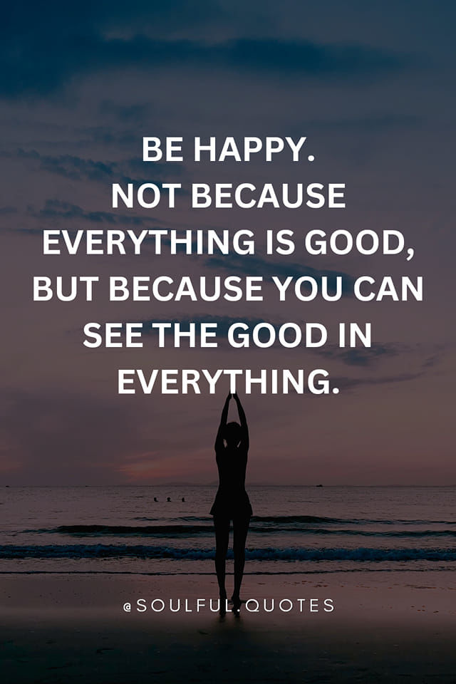 Be Happy. Not Because Everything Is Good, But Because You Can See The ...