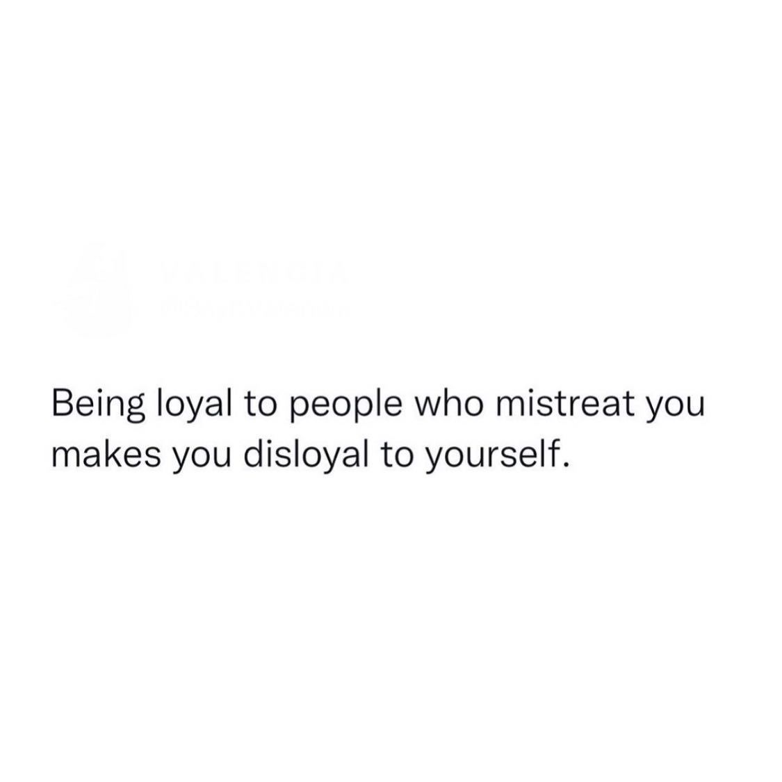 Being Loyal To People Who Mistreat You Makes You Disloyal To Yourself ...