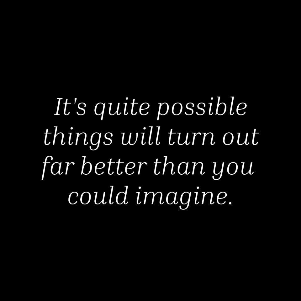 It's Quite Possible Things Will Turn Out Far Better Than You Could ...